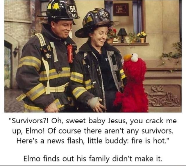 "Survivors?! Oh, sweet baby Jesus, you crack me up, Elmo! Of course ...