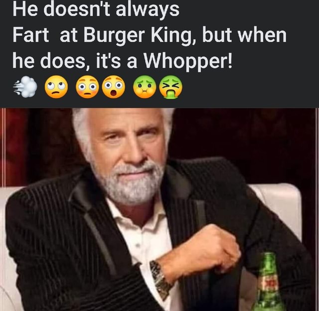 He doesn't always Fart at Burger King, but when he does, it's a Whopper ...