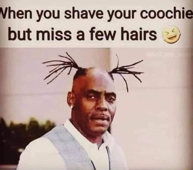 Nhen you shave your coochie but miss a few hairs le NS - iFunny