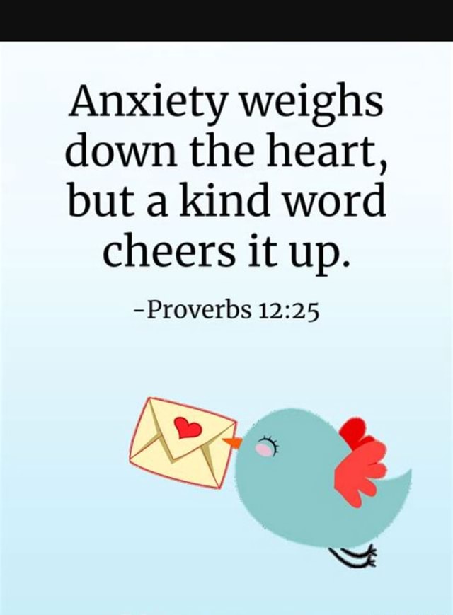 Anxiety weighs down the heart, but a kind word cheers it up. -Proverbs ...
