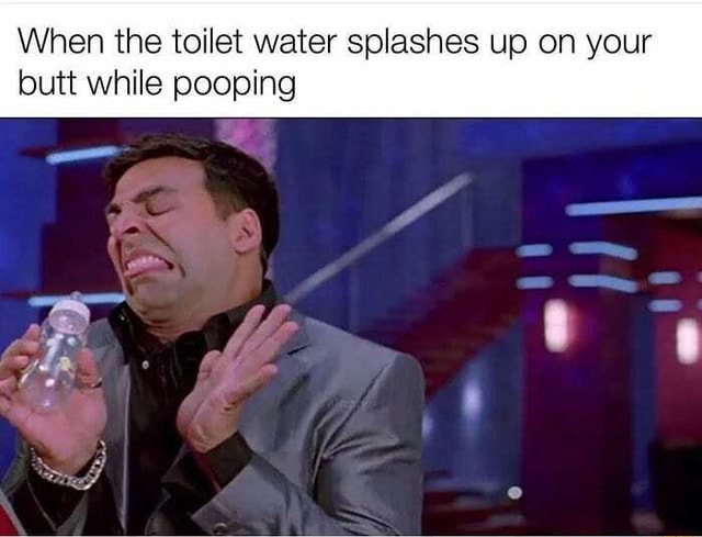 When the toilet water splashes up on your butt while pooping - iFunny