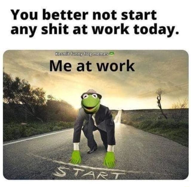 You better not start any shit at work today. Me at work - iFunny