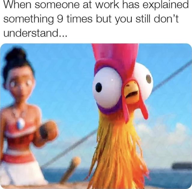 When someone at work has explained something 9 times but you still don ...