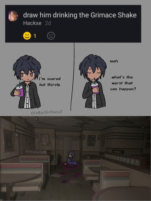 Draw him drinking the Grimace Shake Hackxe I'm scared what's the but ...