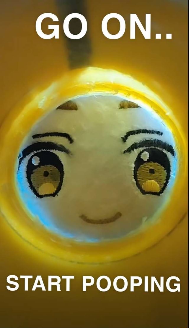 GO ON.. START POOPING - iFunny