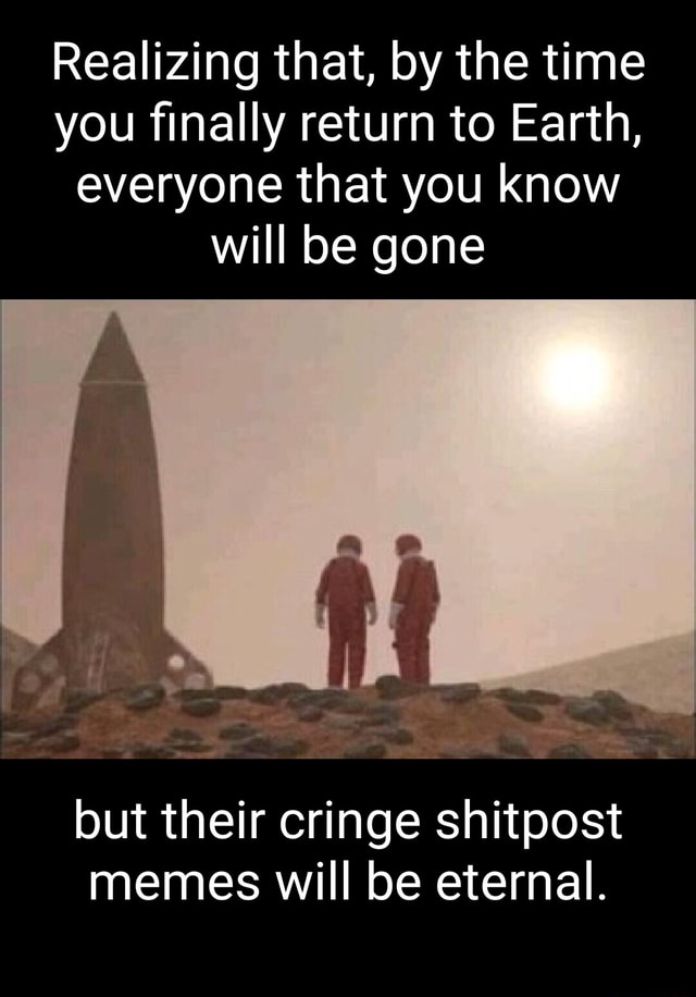 Realizing that, by the time you finally return to Earth, everyone that ...