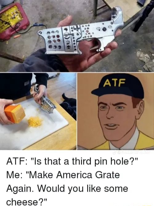 ATF: "Is that a third pin hole?" Me: "Make America Grate Again. Would ...
