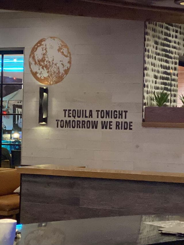 TEQUILA TONIGHT TOMORROW WE RIDE - iFunny