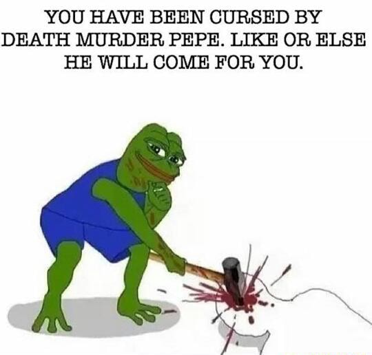 YOU HAVE BEEN CURSED BY DEATH MURDER PEPE. LIKE OR ELSE HE WILL COME ...