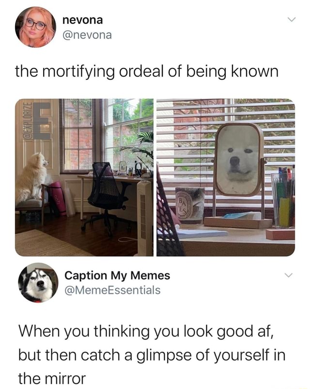 The mortifying ordeal of being known When you thinking you look good af ...