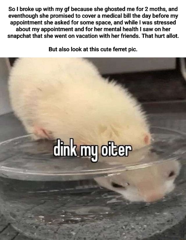 So I broke up with my gf because she ghosted me for 2 moths, and eventhough she promised to ...