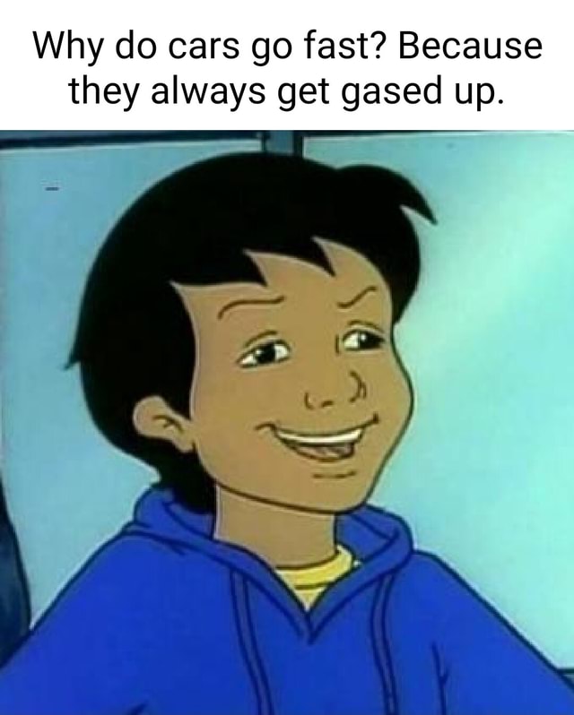 Why do cars go fast? Because they always get gased up. - iFunny