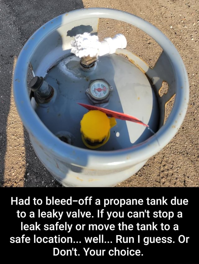 Had to bleed-off propane tank due to a leaky valve. If you can't stop a ...