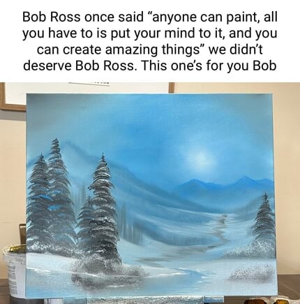 Bob Ross once said "anyone can paint, all you have to is put your mind ...