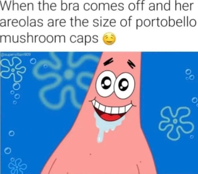 When the bra comes off and her areolas are the size of portobello ...