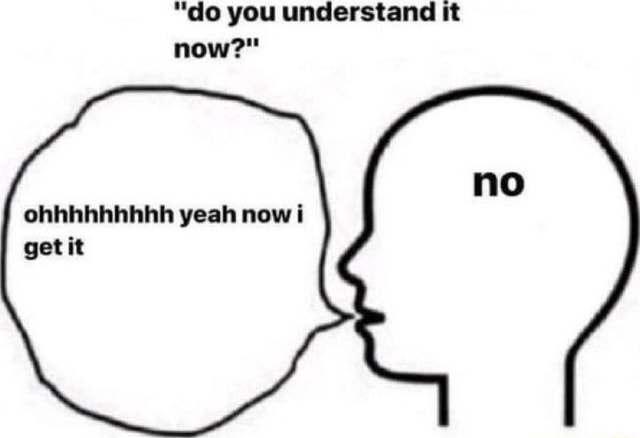 "do you understand it now?" ohhhhhhhhh yeah now i getit no - iFunny