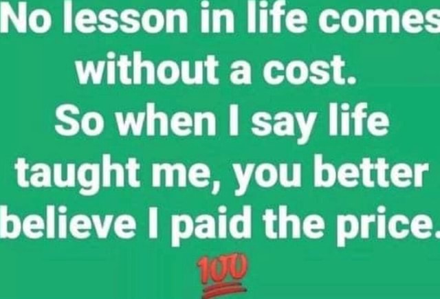 No lesson in life comes without a cost. So when I say life taught me ...