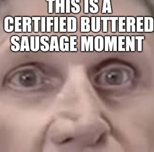 CERTIFIED BUTTERED SAUSAGE MOMENT - iFunny