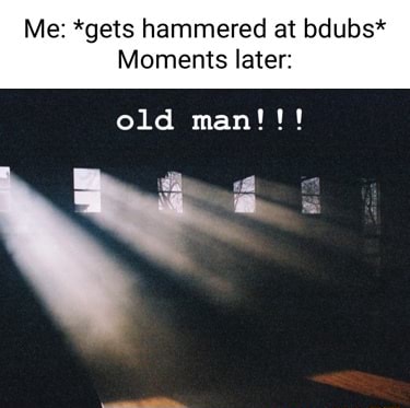 Me: *gets hammered at bdubs* Moments later: old man!!! - iFunny