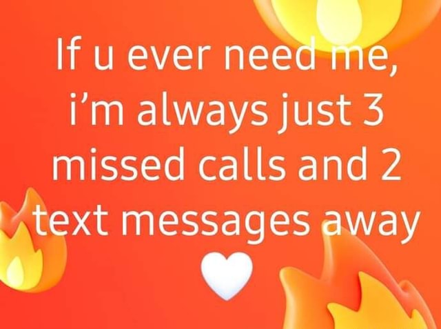 If ever need me, i'm always just 3 missed calls and 2 text messages ...