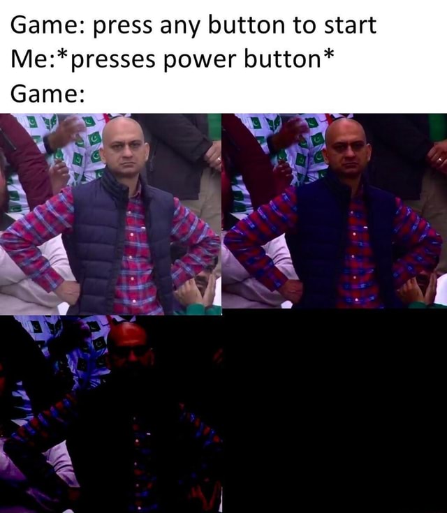 Game: press any button to start Me:* presses power button* - iFunny