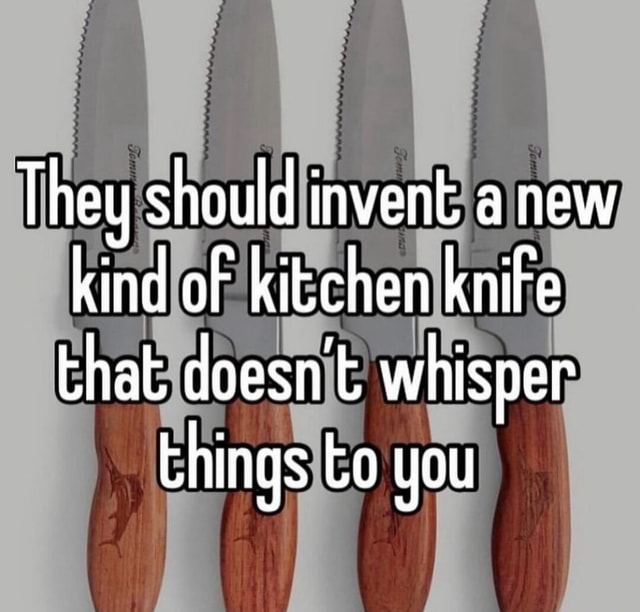They should invent a new kind of kitchen knife that doesn't whisper ...