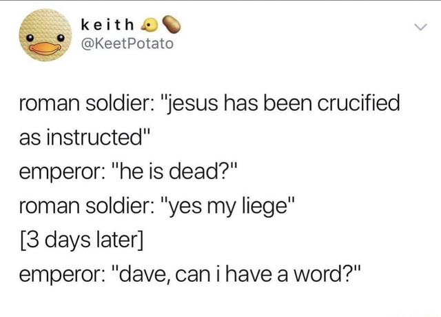 Roman soldier: "jesus has been crucified as instructed" emperor: ”he is ...