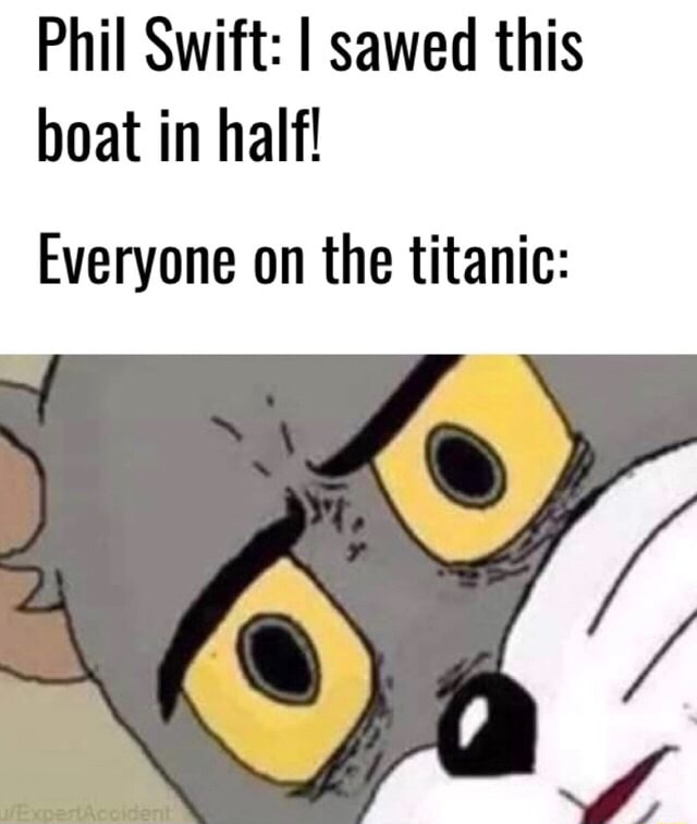Phil Swift: I sawed this boat in half! Everyone on the titanic: - iFunny