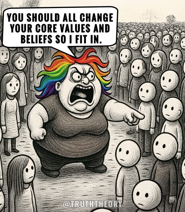YOU SHOULD ALL CHANGE YOUR CORE VALUES AND BELIEFS SO I FIT IN. - iFunny