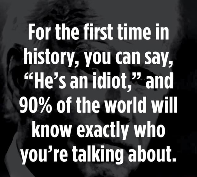 For the first time in history, you can say, "He's an idiot," and 90% of ...