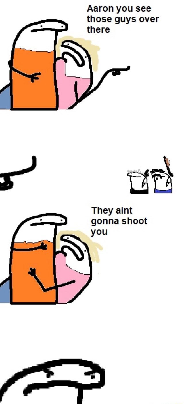 Aaron you see those guys over there They aint gonna shoot you - iFunny