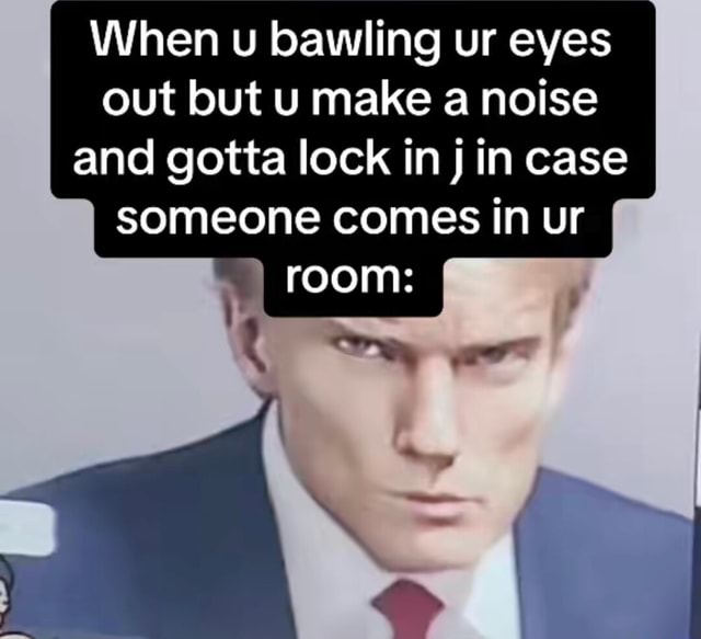 When u bawling ur eyes out but u make a noise and gotta lock in j in ...