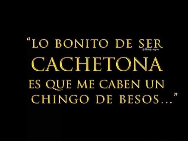 "LO BONITO DE SER CACHETONA ES QUE ME CABEN UN CHINGO DE BESOS ...