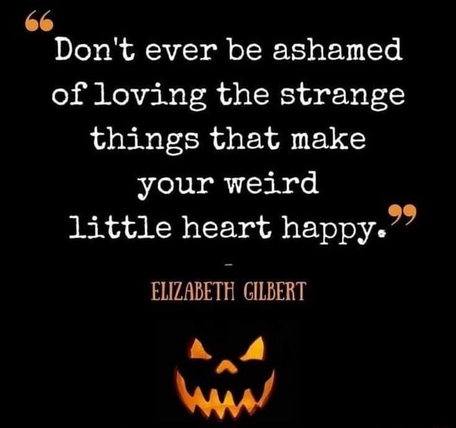 66 Don't ever be ashamed of loving the strange things that make your ...
