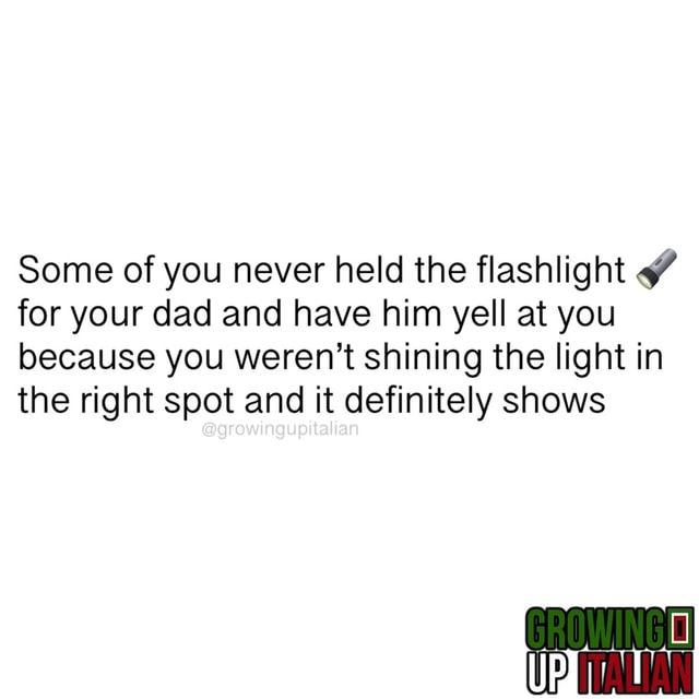 Some of you never held the flashlight (( for your dad and have him yell ...