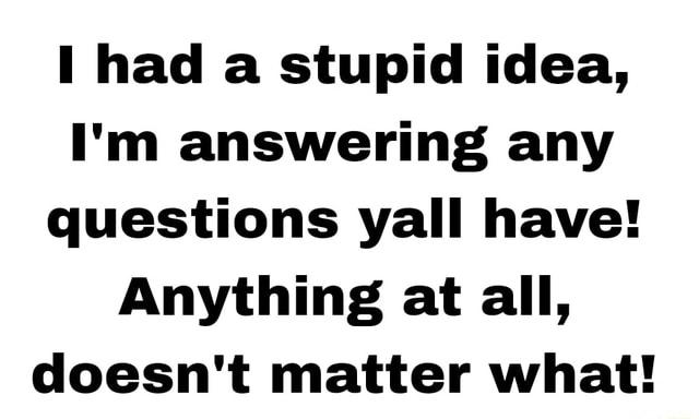 I had a stupid idea, I'm answering any questions yall have! Anything at ...