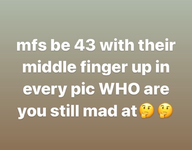 Mfs be 43 with their middle finger up in every pic WHO are you still ...