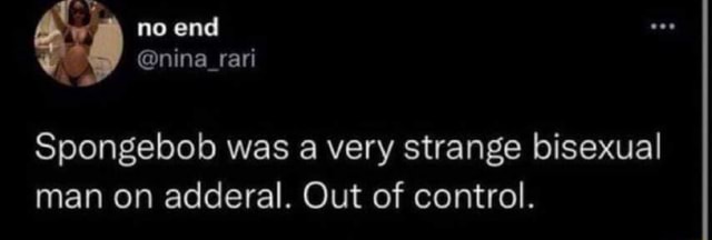 No end @nina rari Spongebob was a very strange bisexual man on adderal ...