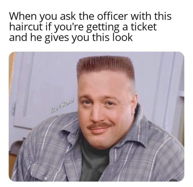 When you ask the officer with this haircut if you're getting a ticket ...