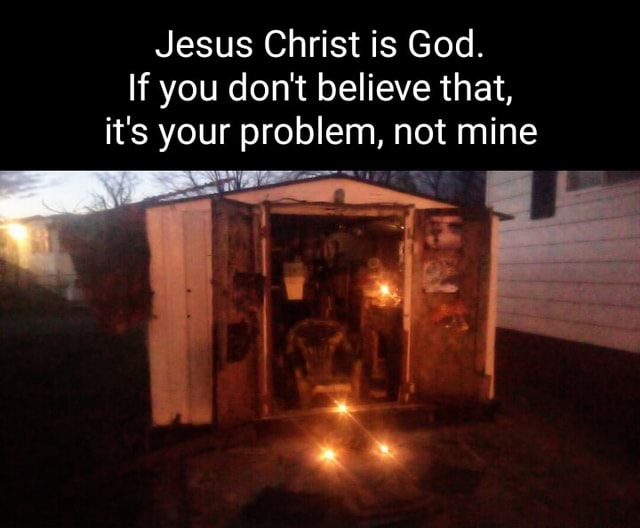 Jesus Christ is God. If you don't believe that, it's your problem, not ...