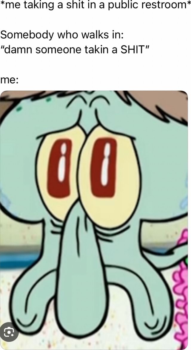 *me taking a shit In a public restroom* Somebody who walks in: "damn ...