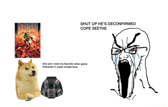 SHUT UP HE'S DECONFIRMED COPE SEETHE why yes i want my favorite video ...