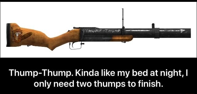 Thump-Thump. Kinda like my bed at night,I only need two thumps to ...