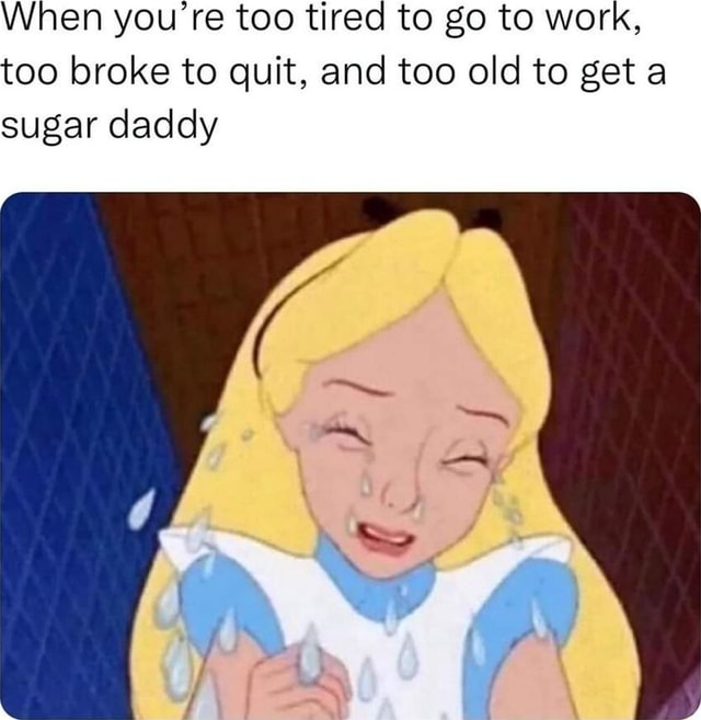 When you re too tired to go to work, too broke to quit, and too old to ...