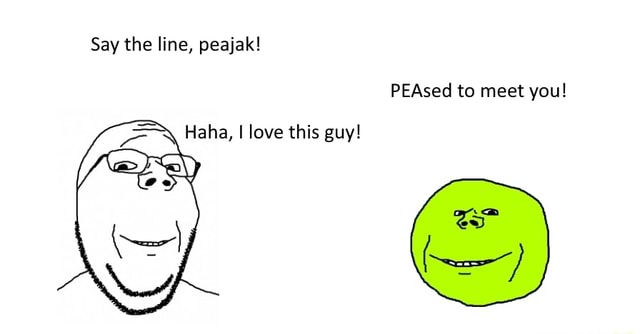 Say the line, peajak! Haha, I love this guy! PEAsed to meet you! - iFunny