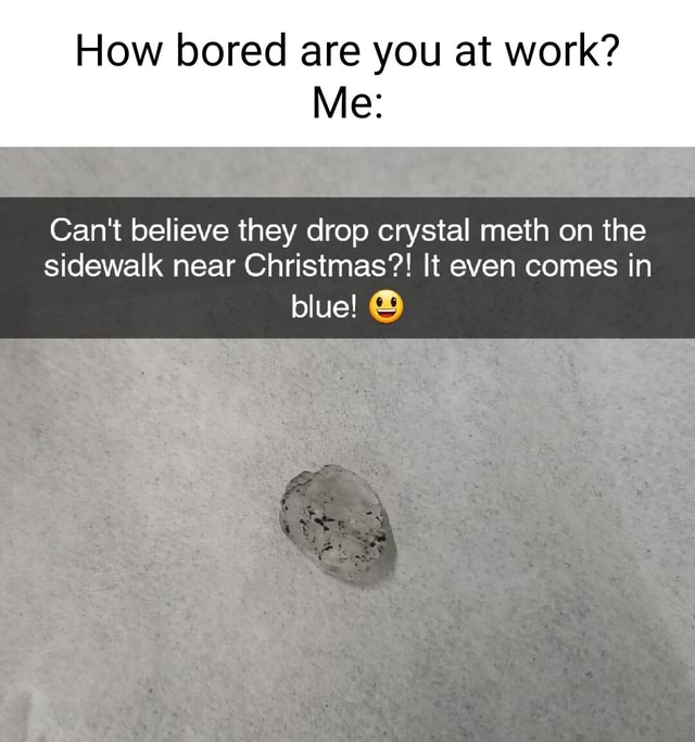 How bored are you at work? Me: Can't believe they drop crystal meth on ...