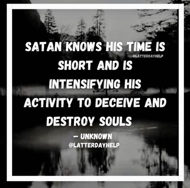 SATAN KNCWS HIS TIME SHORT AND IS INTENSIFYING HIS ACTIVITY Y TO ...