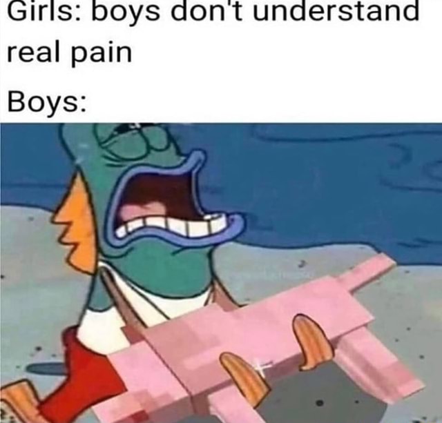 Girls: boys dont understand real pain Boys: - iFunny Girls: boys dont understand real pain Boys: - iFunny