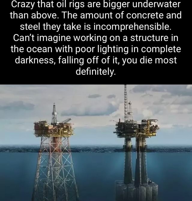 Crazy that oil rigs are bigger underwater than above. The amount of ...