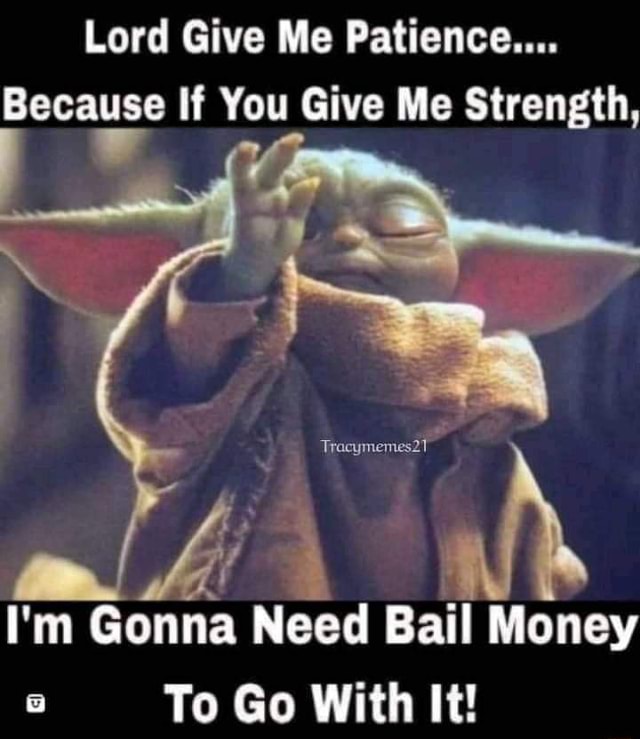 Lord Give Me Patience... Because If You Give Me Strength, I'm Gonna ...